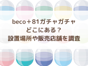 beco＋81ガチャガチャどこにある？設置場所や販売店舗を調査 – ハナのひとりごと